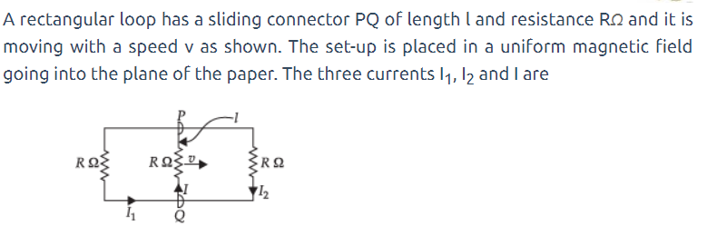 A rectangular loop has a sliding connector PQ of length l and resistance R ohm and it is moving ...